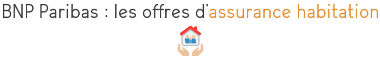 Les offres d'assurance habitation à la BNP Paribas, détails et avantages